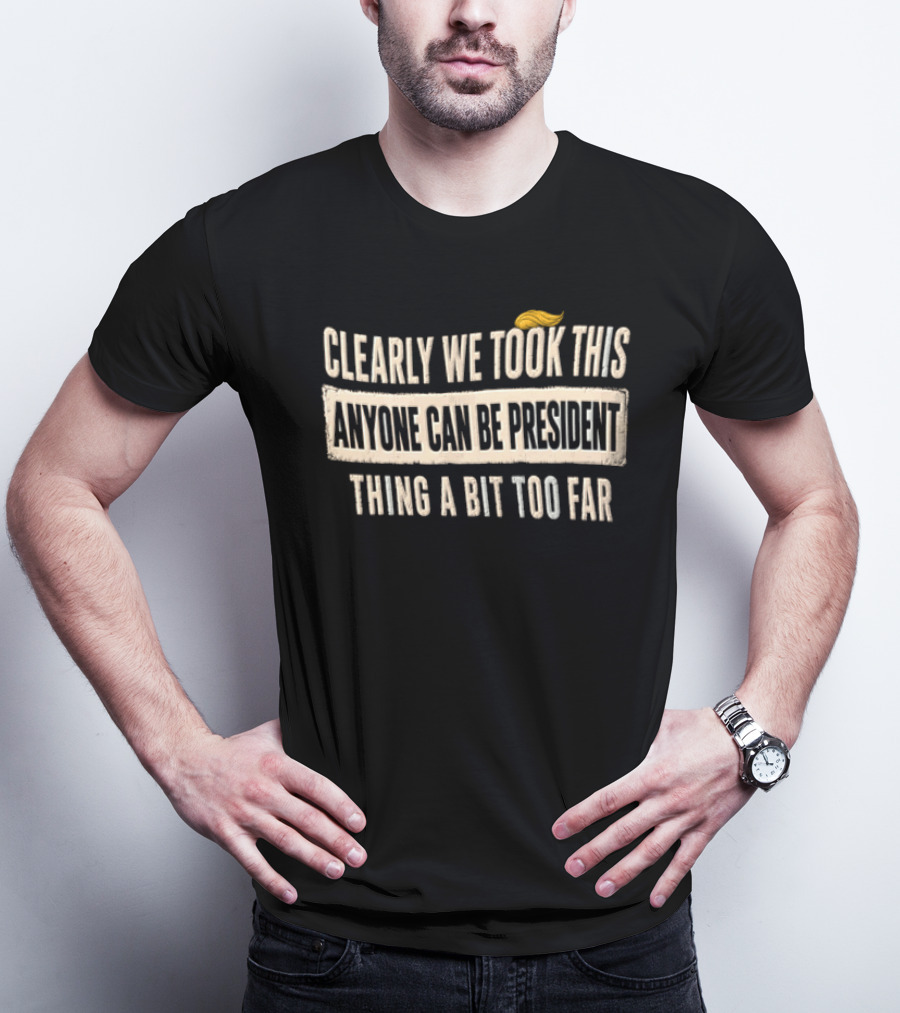Clearly We Took This Anyone Can Be President Thing A Bit Too Far Humor Political Statement With Hair T-Shirt