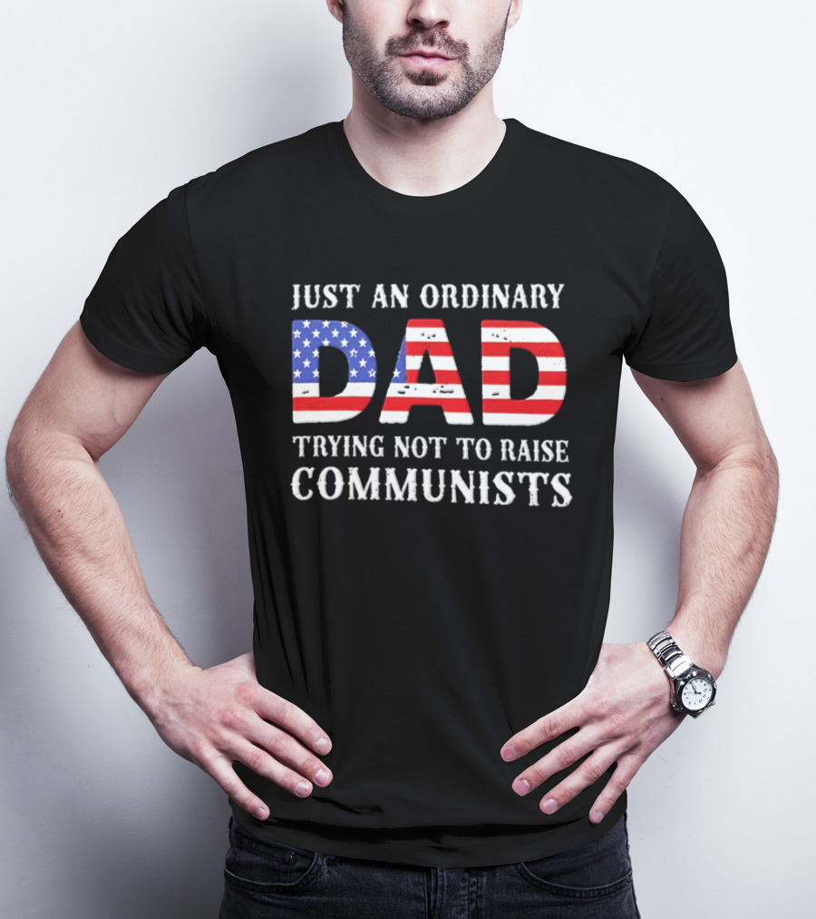 Just An Ordinary Dad Trying Not To Raise Communists With American Flag T-Shirt