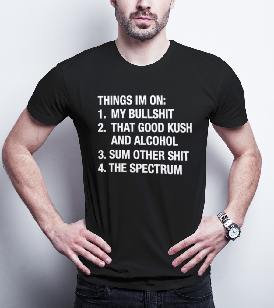Things Im On My Bullshit That Good Kush And Alcohol Sum Other Shit The Spectrum T-Shirt