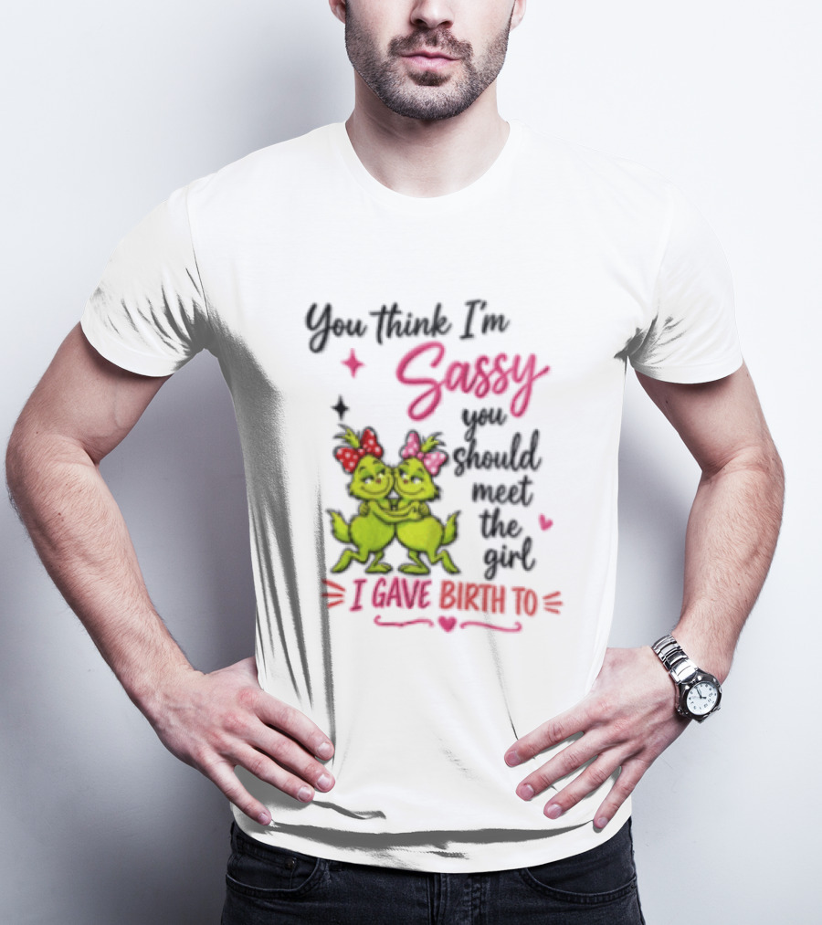 Grinch You Think I'm Sassy You Should Meet The Girl I Gave Birth To T-Shirt