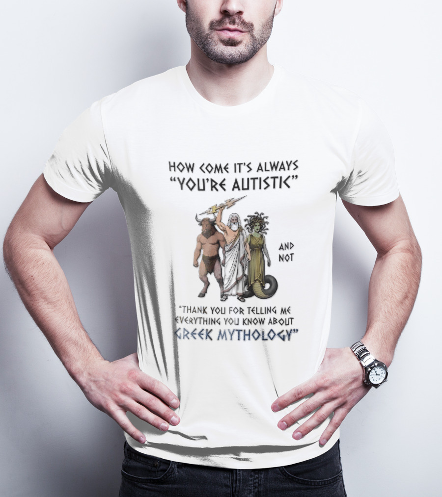 How Come It's Always You're Autistic And Not Thank You For Telling Me Everything You Know About Greek Mythology T-Shirt