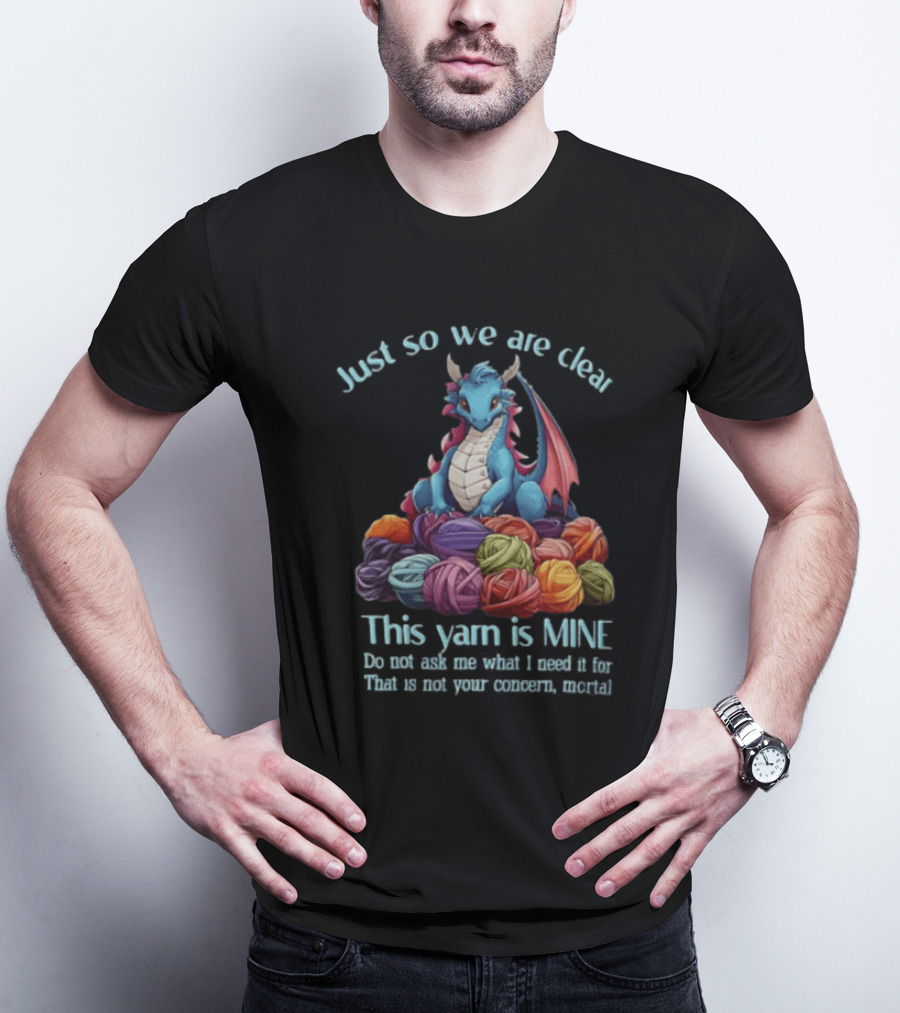 Just So We Are Clear This Yarn Is Mine Do Not Ask Me What I Need It For That Is Not Your Concern Mortal Dragon T-Shirt