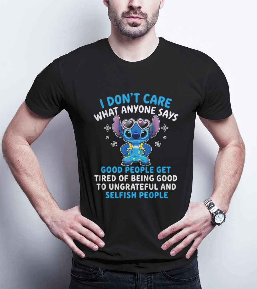I Don't Care What Anyone Says Good People Get Tired Of Being Good To Ungrateful And Selfish People T-Shirt