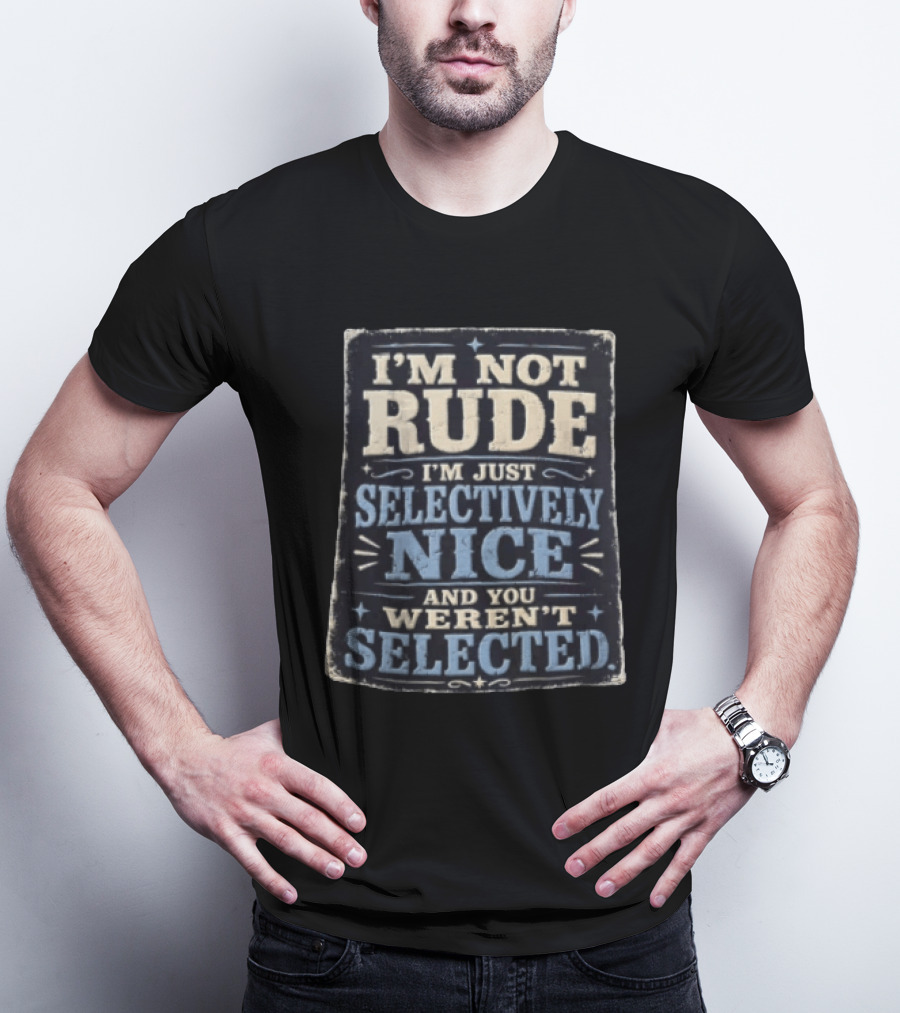 I'm Not Rude I'm Just Selectively Nice And You Weren't Selected T-Shirt