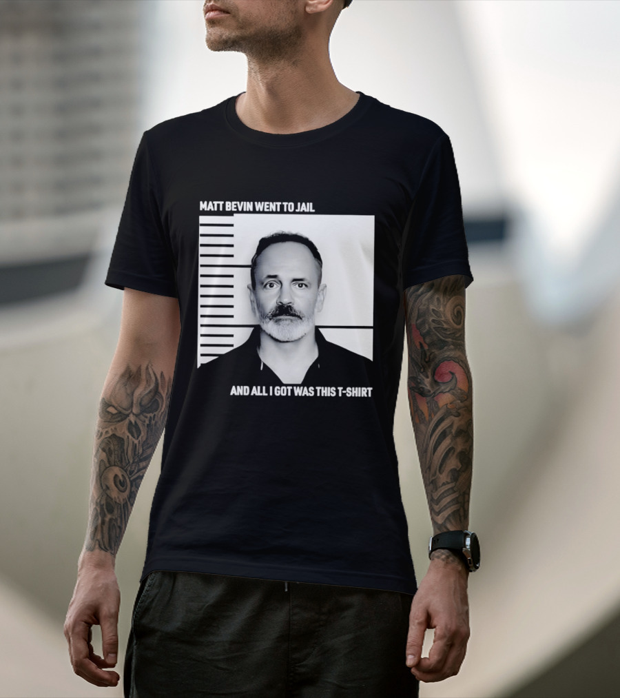 Matt Bevin Went To Jail Shot And All I Got Was This T T-Shirt