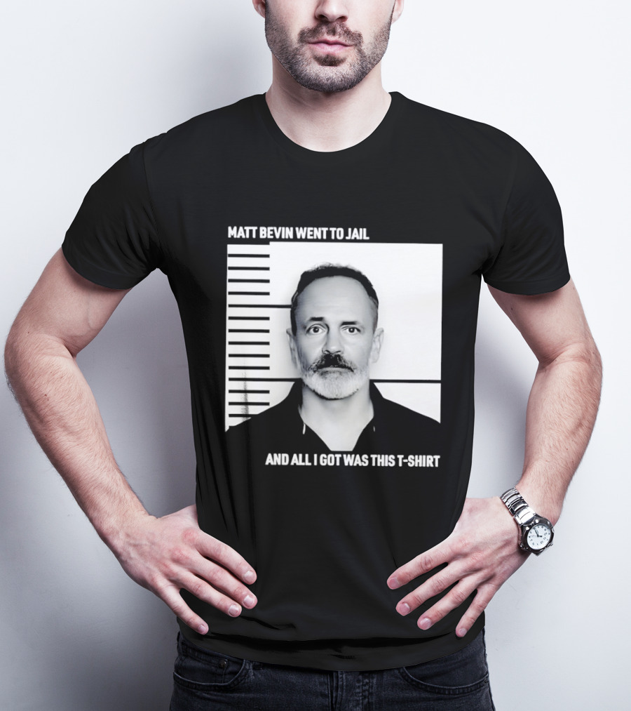 Matt Bevin Went To Jail Shot And All I Got Was This T T-Shirt