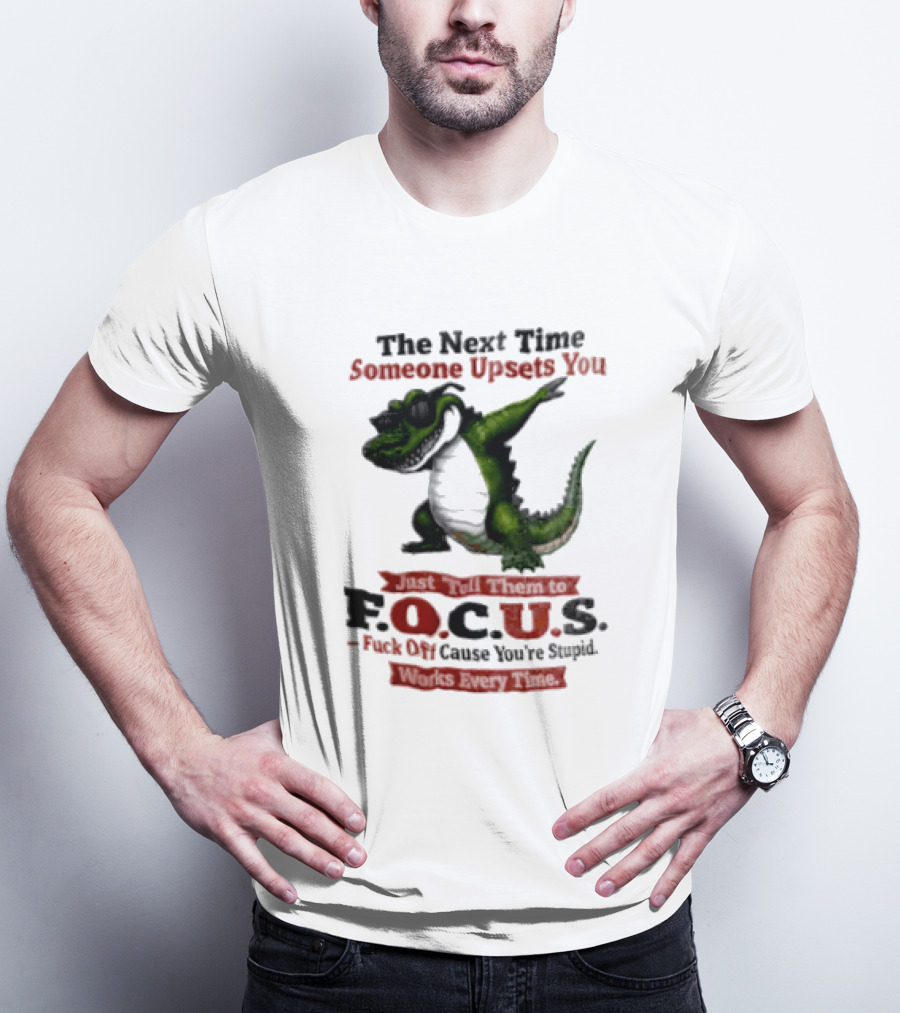 The Next Time Someone Upsets You Tell Them FOCUS Fuck Off Cause You're Stupid Alligator T-Shirt