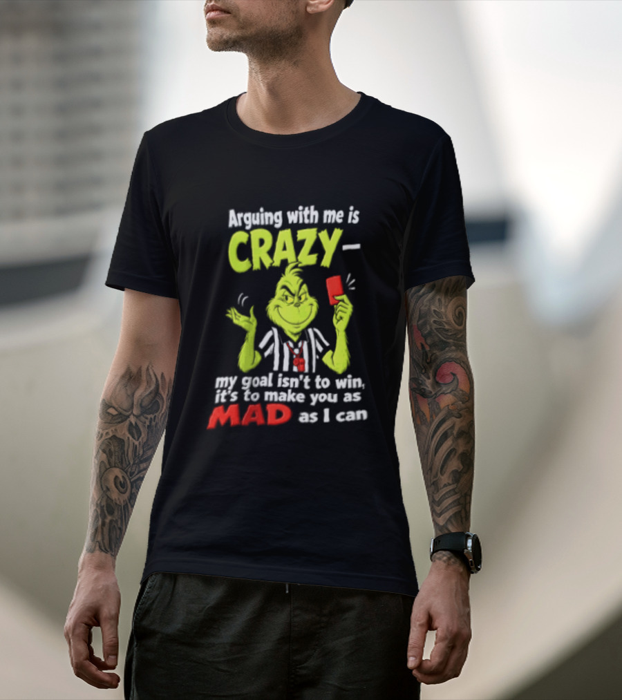 The Grinch Arguing With Me Is Crazy My Goal Isn't To Win It's To Make You As Mad As I Can T-Shirt