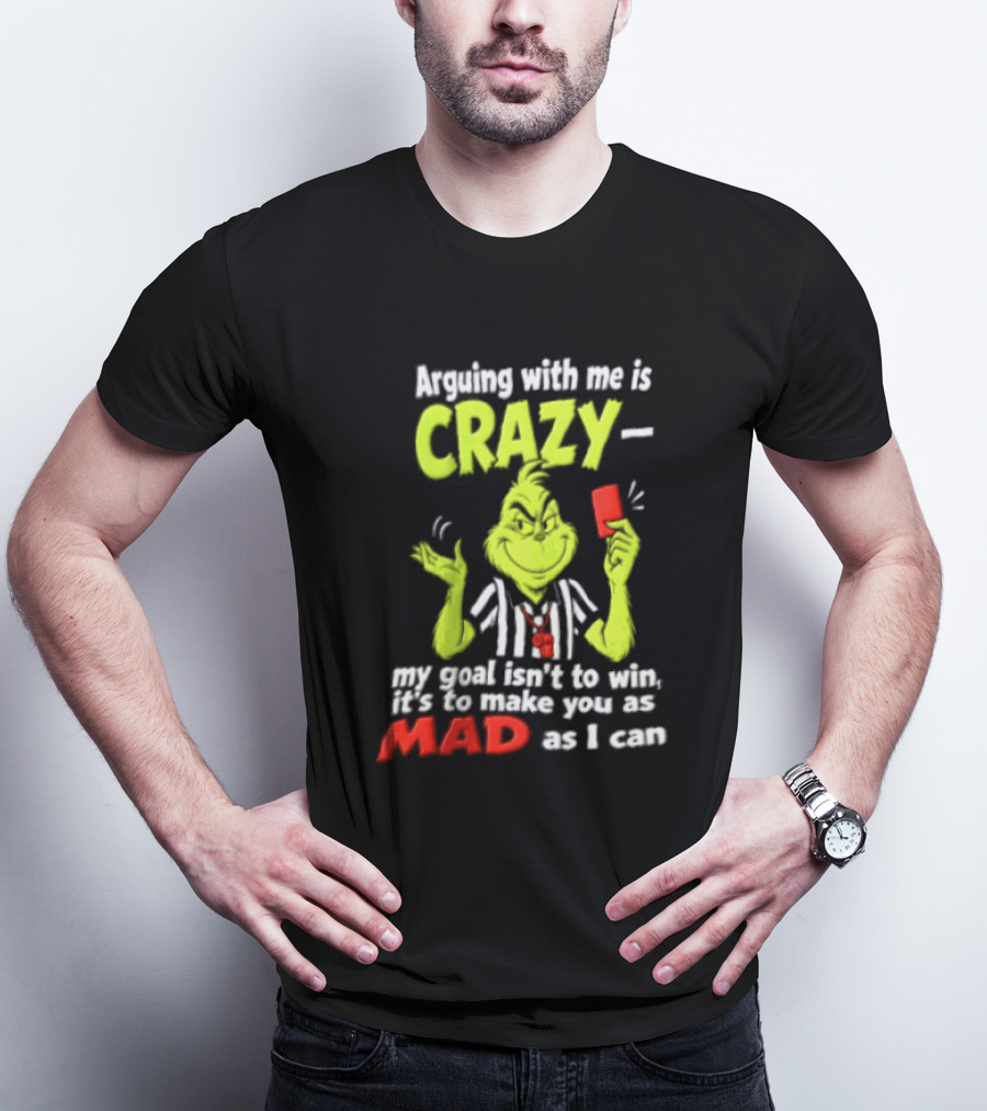 The Grinch Arguing With Me Is Crazy My Goal Isn't To Win It's To Make You As Mad As I Can T-Shirt