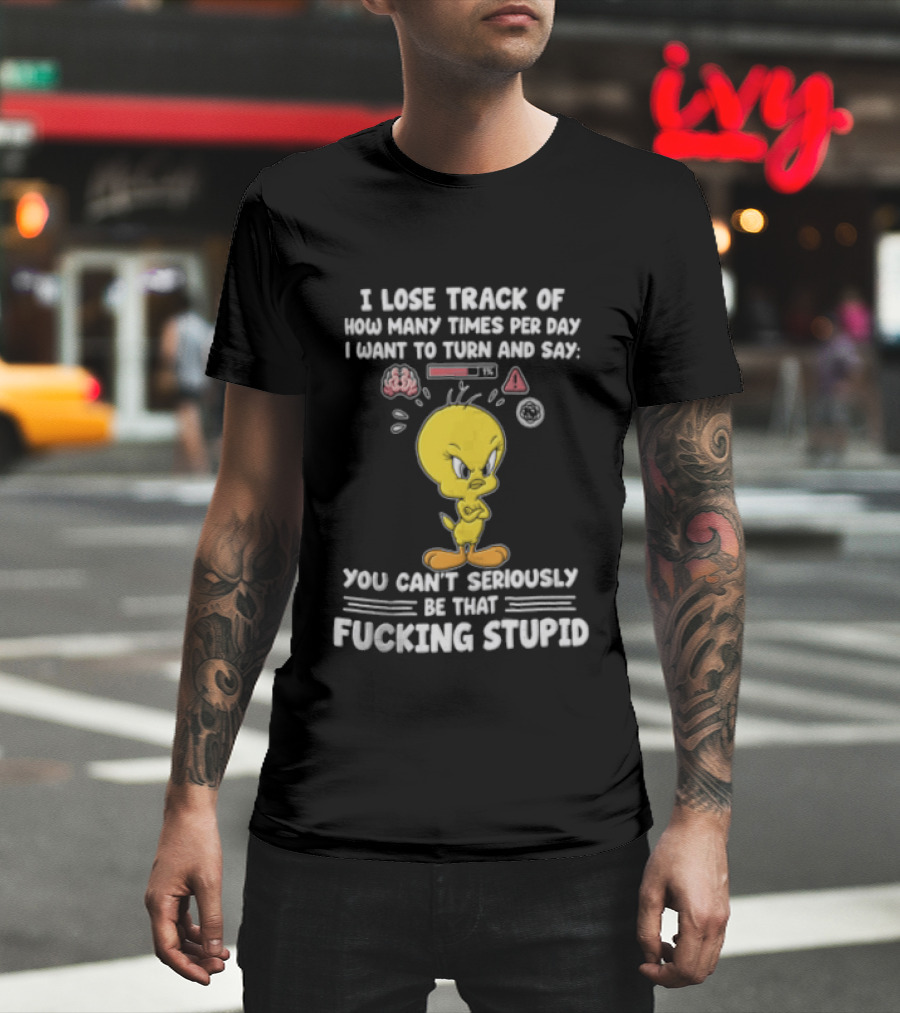 I Lose Track Of How Many Times Per Day I Want To Turn And Say You Can't Seriously Be That Fucking Stupid Tweety Bird T-Shirt