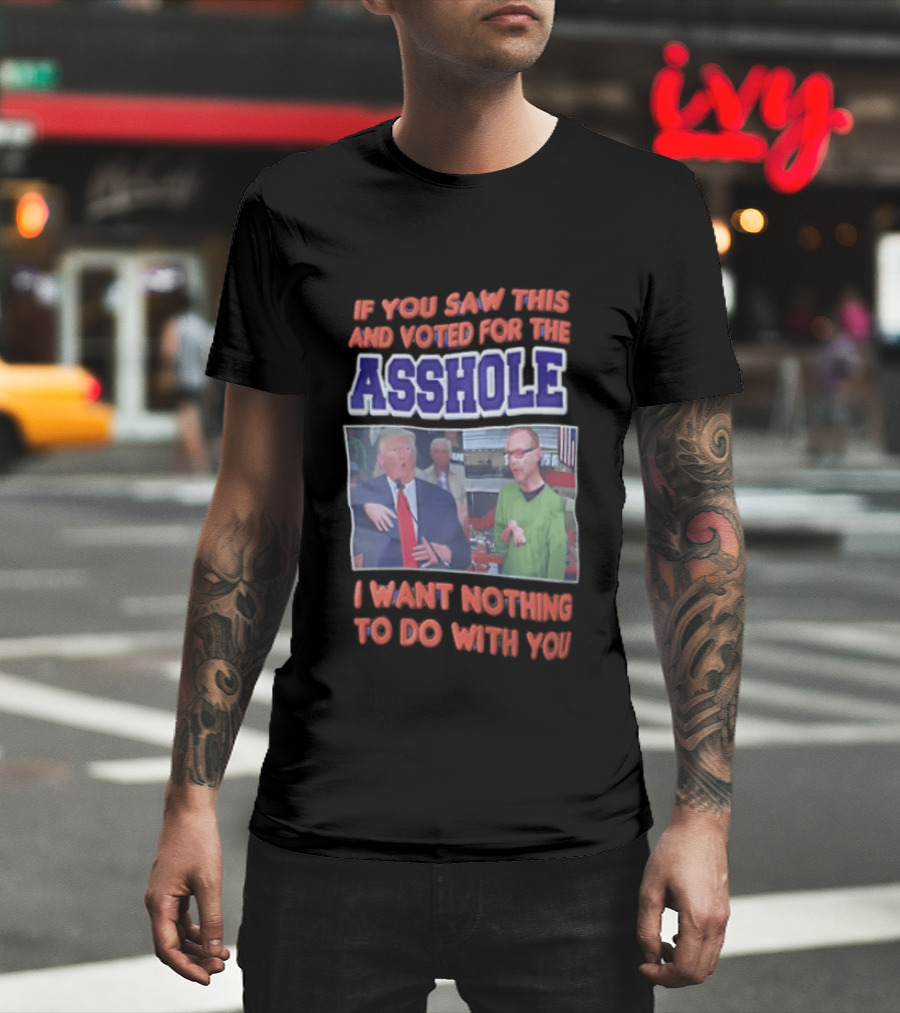 If You Saw This And Voted For The Asshole I Want Nothing To Do With You T-Shirt