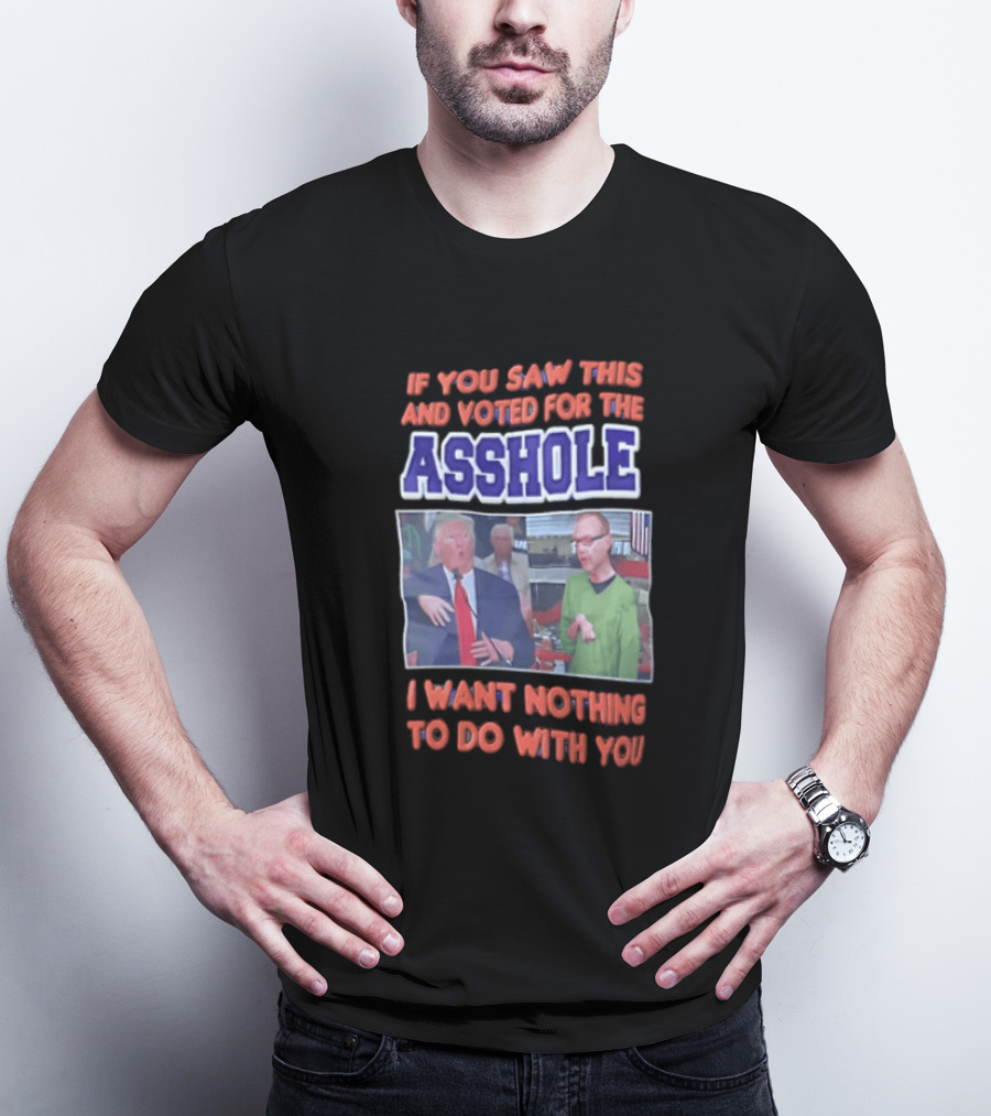 If You Saw This And Voted For The Asshole I Want Nothing To Do With You T-Shirt