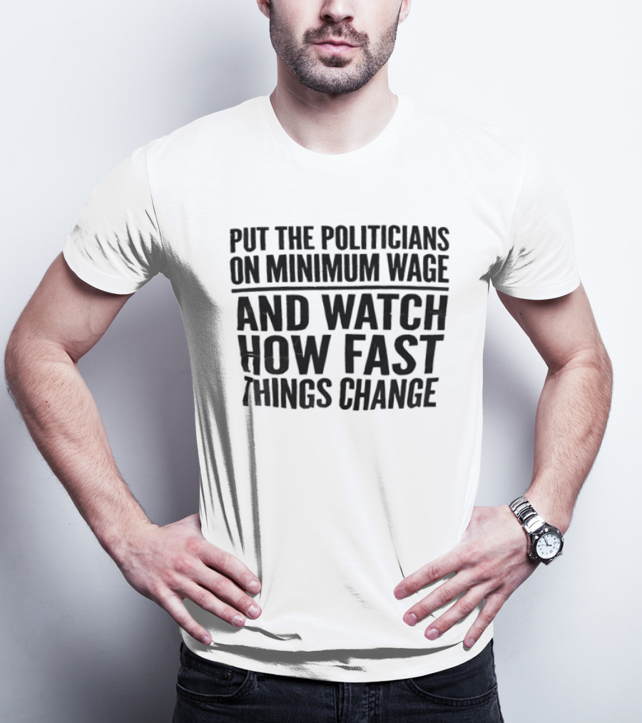 Put The Politicians On Minimum Wage And How Fast Things Change Bold Political T-Shirt