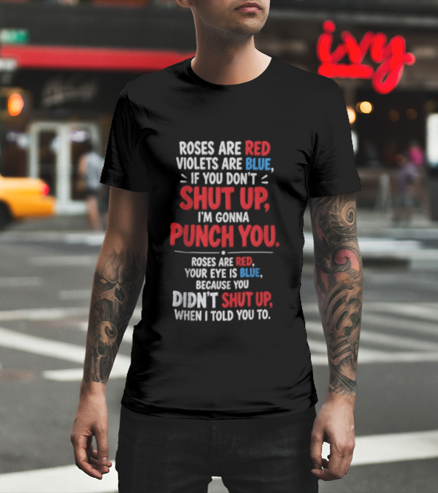 Roses Are Red Violets Are Blue If You Don't Shut Up I'm Gonna Punch You Roses Are Red Your Eye Is Blue Because You Didn't Shut Up When I Told You To T-Shirt