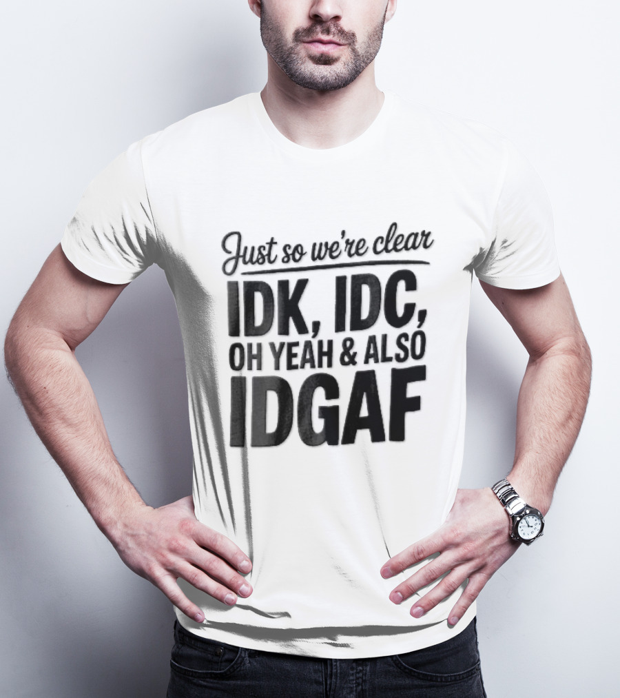 Just So We're Clear IDK IDC Oh Yeah And Also IDGAF T-Shirt