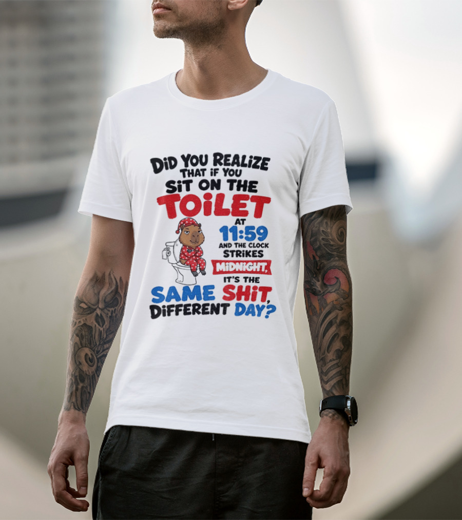 Did You Realize That If You Sit On The Toilet At 11 59 And The Strikes Midnight It's The Same Shit Different Day T-Shirt