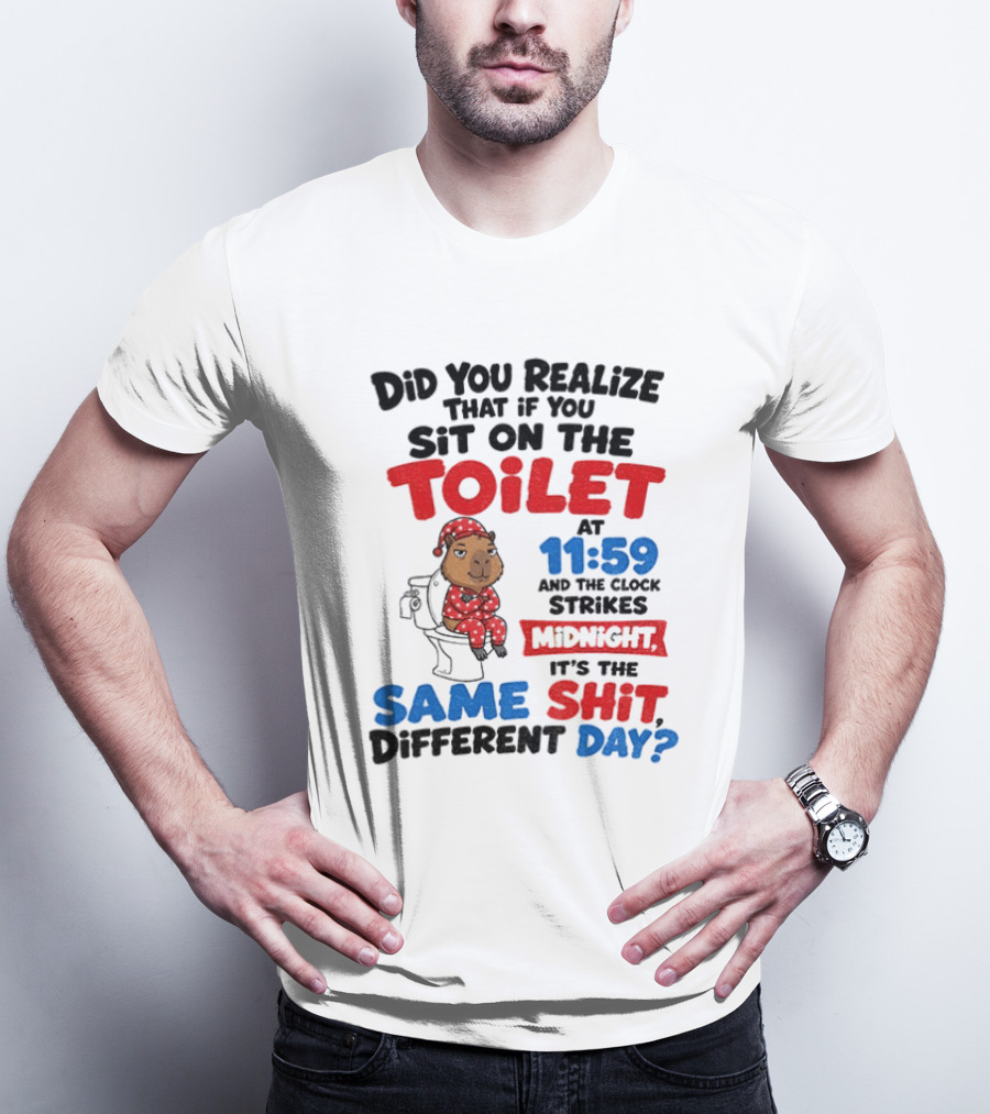 Did You Realize That If You Sit On The Toilet At 11 59 And The Strikes Midnight It's The Same Shit Different Day T-Shirt