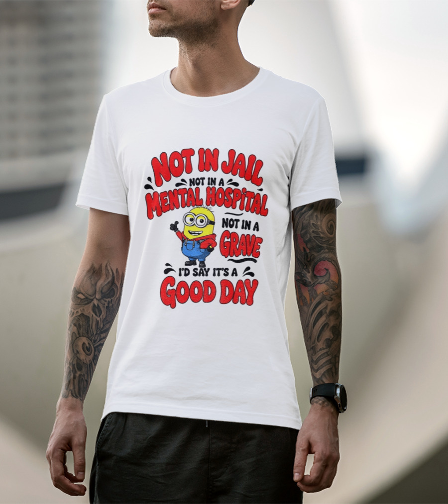 Not In Jail Not In A Mental Hospital Not In A Grave Minion Good Day T-Shirt