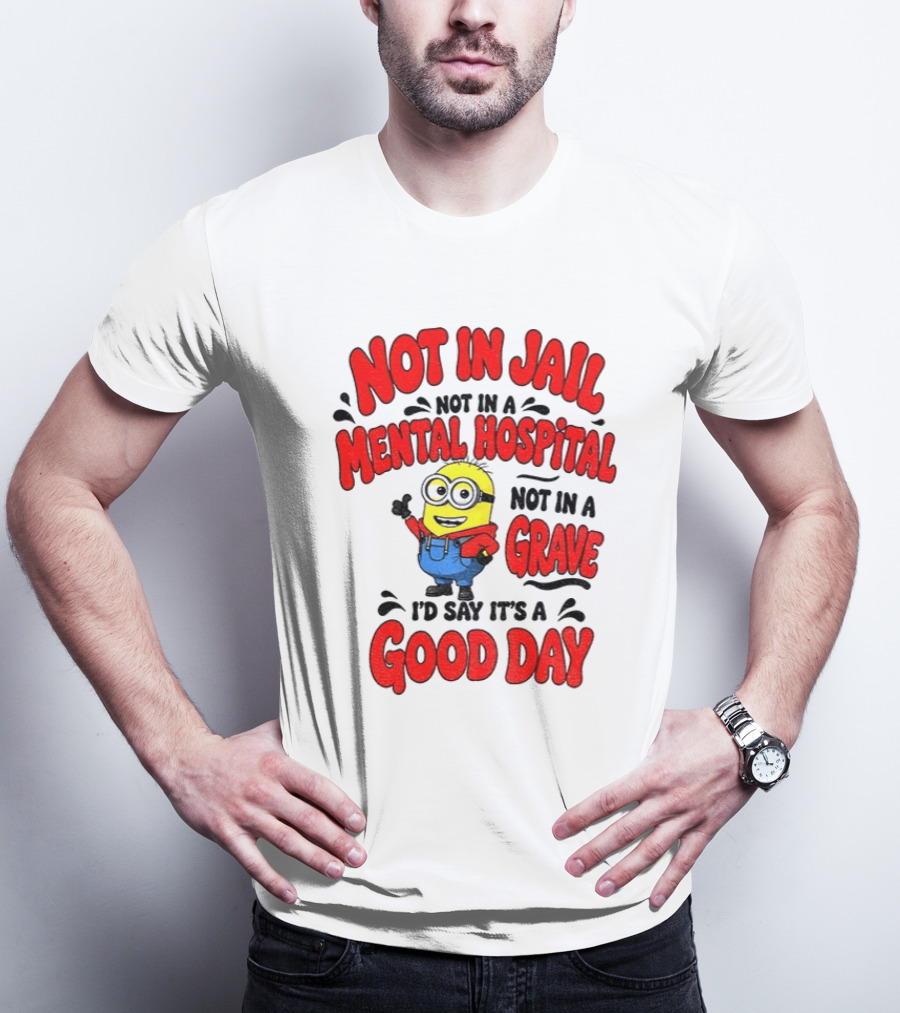 Not In Jail Not In A Mental Hospital Not In A Grave Minion Good Day T-Shirt