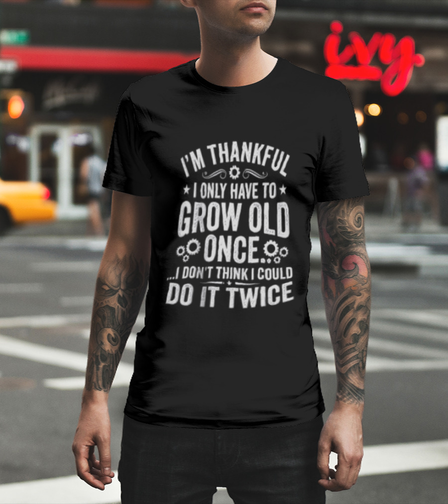 I'm Thankful I Only Have To Grow Old Once I Don't Think I Could Do It Twice T-Shirt
