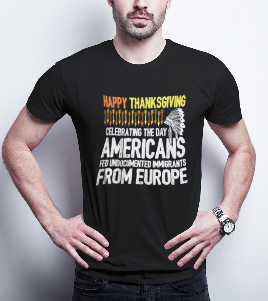 Happy Thanksgiving Celebrating The Day Americans Fed Undocumented Immigrants From Europe T-Shirt