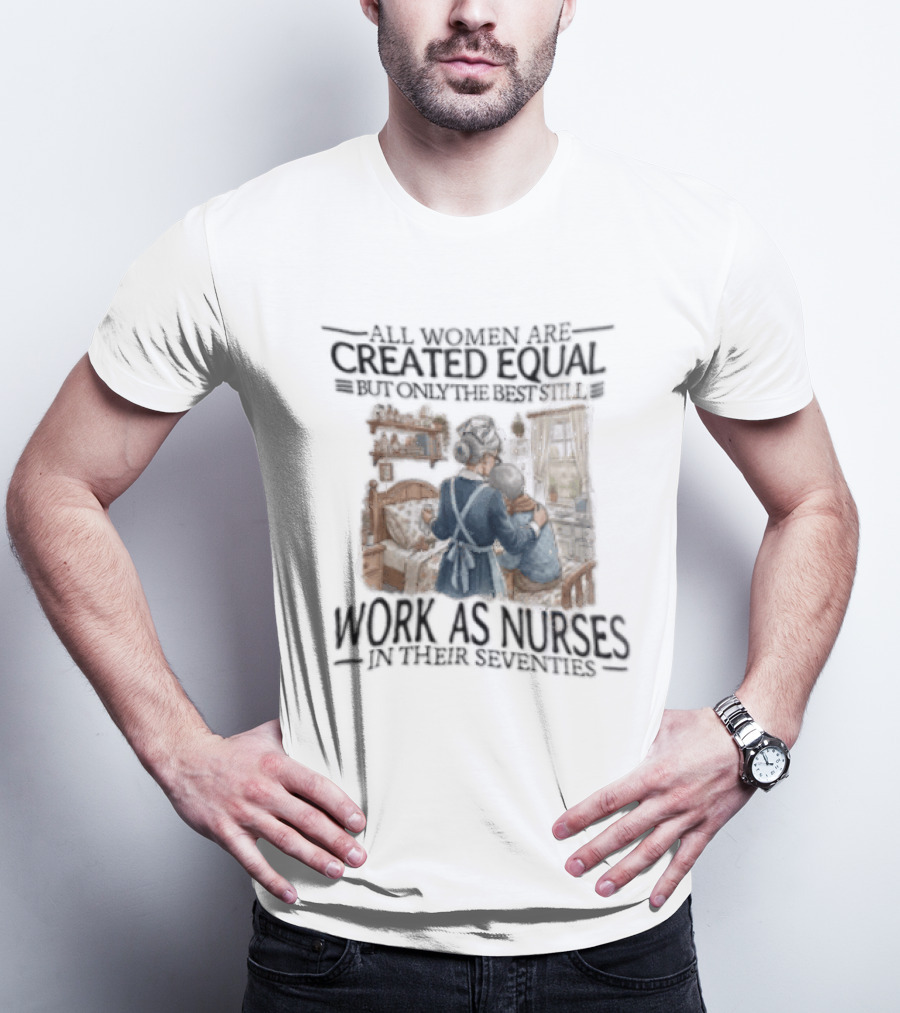 All Women Are Created Equal But Only The Best Work As Nurses In Their Seventies T-Shirt
