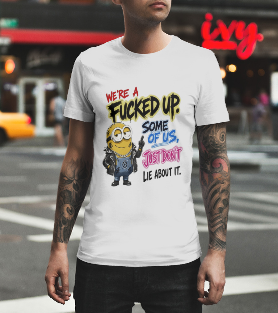 Minion We're A Fucked Up Some Of Us Just Don't Lie About It T-Shirt