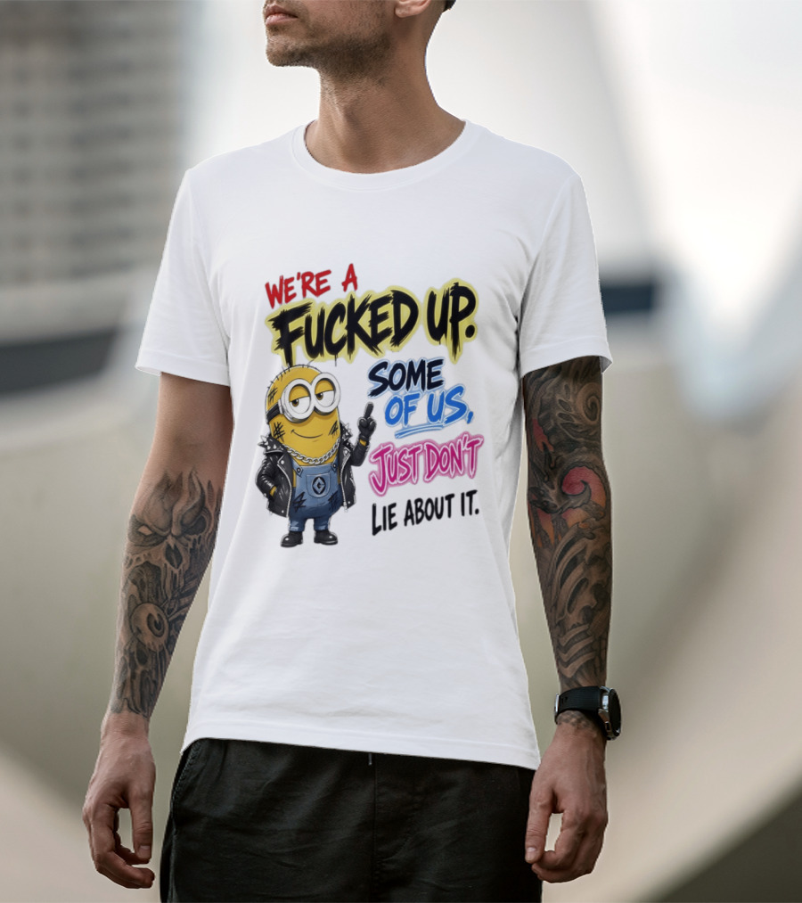 Minion We're A Fucked Up Some Of Us Just Don't Lie About It T-Shirt