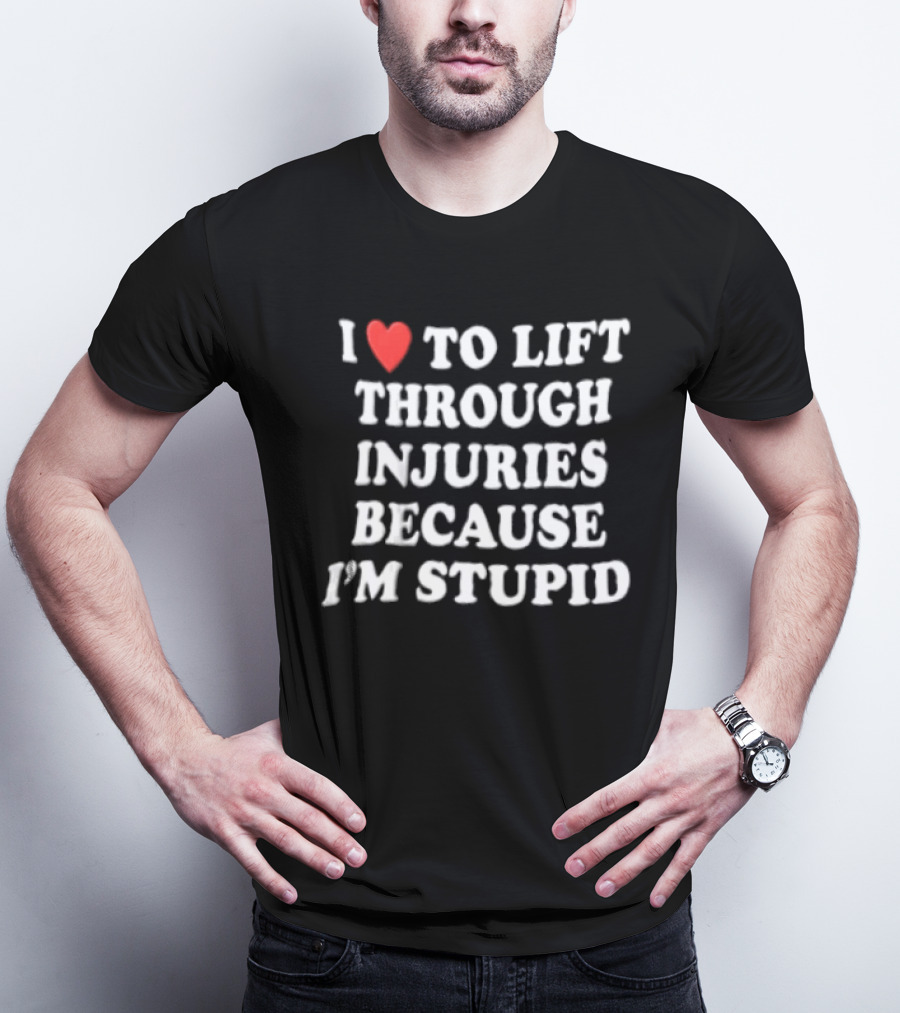 I Love To Lift Through Injuries Because I'm Stupid Heart T-Shirt