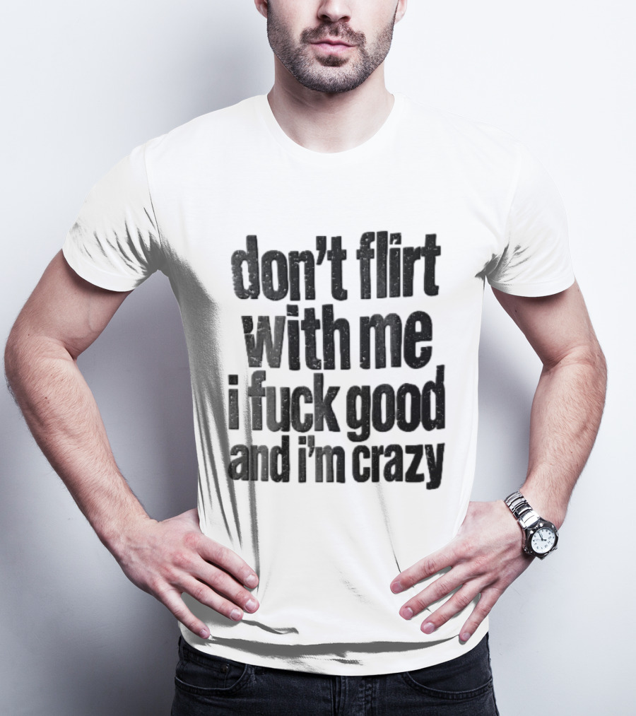 Don't Flirt With Me I Fuck Good And I'm Crazy T-Shirt