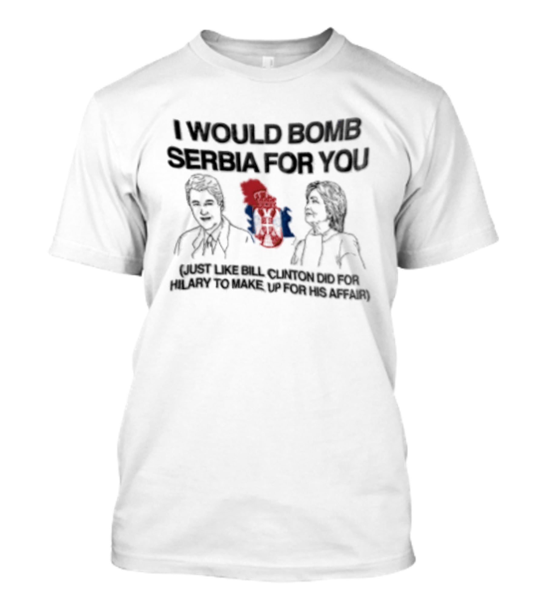 I Would Bomb Serbia For You Just Like Bill Clinton Did For Hilary To Make Up For His Affair T-Shirt