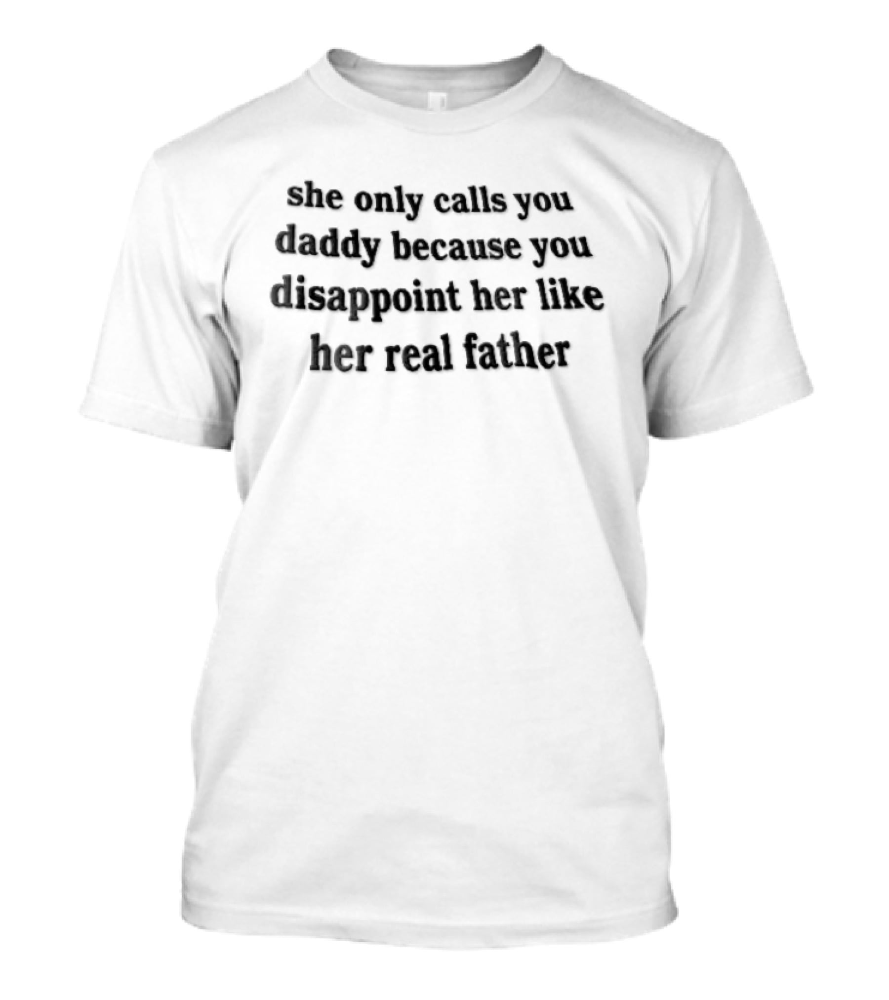 She Only Calls You Daddy Because You Disappoint Her Like Her Real Father T-Shirt