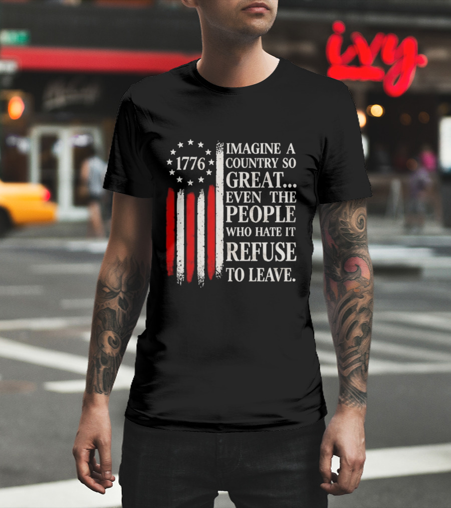 1776 Imagine A Country So Great Even The People Who Hate It Refuse To Leave T-Shirt