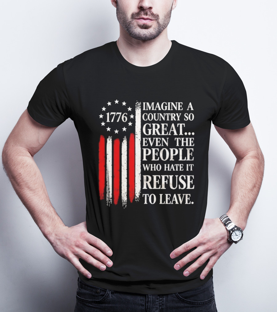 1776 Imagine A Country So Great Even The People Who Hate It Refuse To Leave T-Shirt