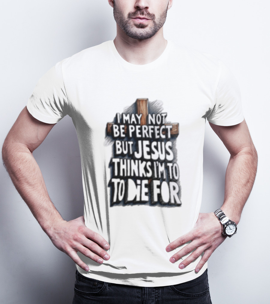 I May Not Be Perfect But Jesus Thinks I Am To Die For Cross Christian Faith T-Shirt