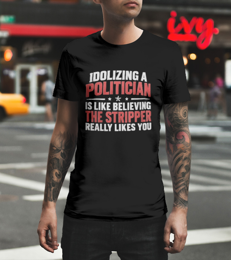 Idolizing A Politician Is Like Believing The Stripper Really Likes You Red White Stars T-Shirt
