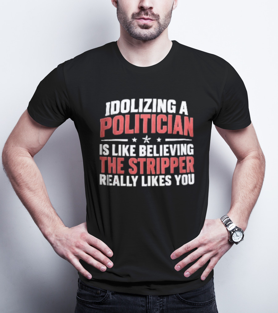 Idolizing A Politician Is Like Believing The Stripper Really Likes You Red White Stars T-Shirt