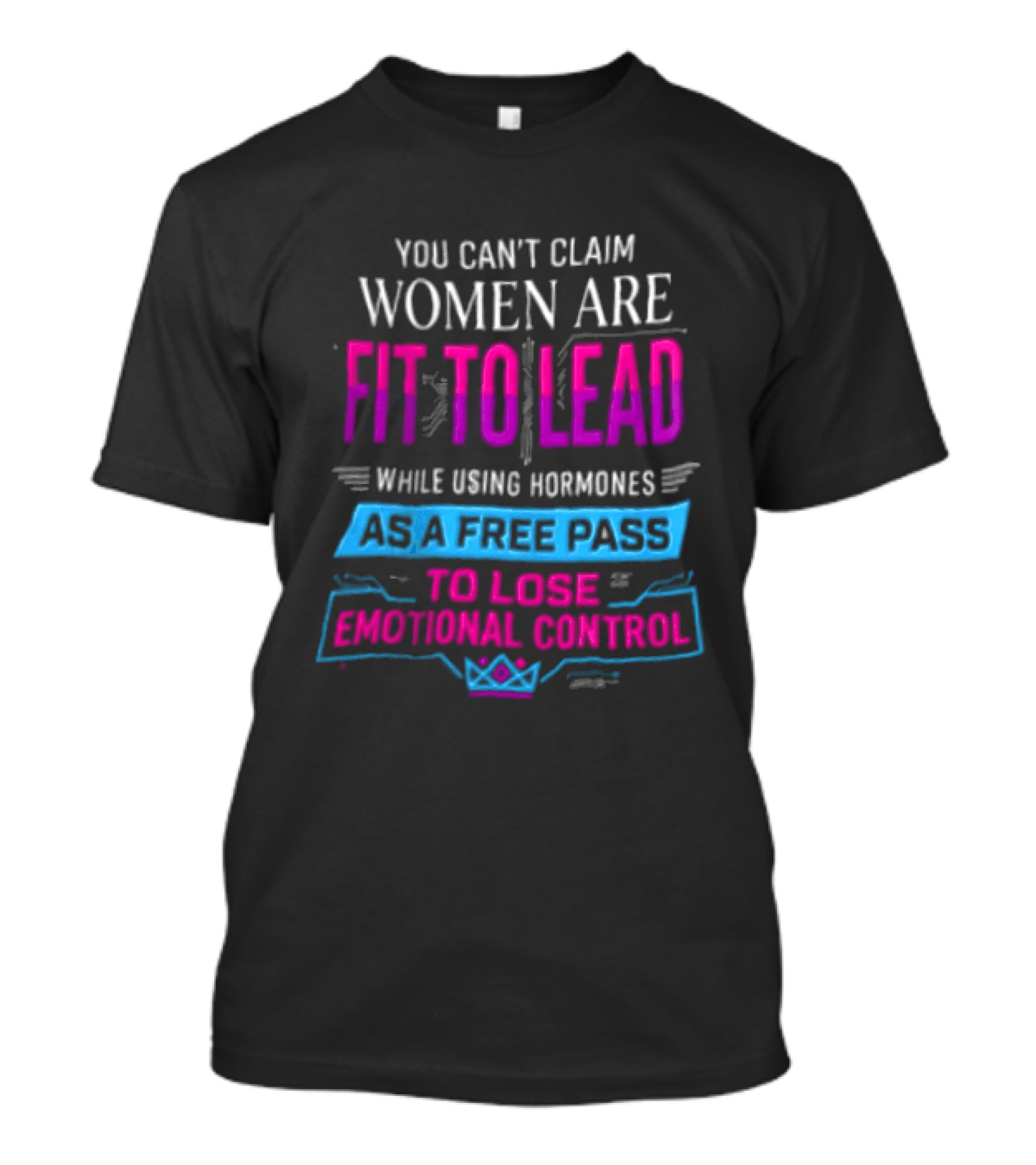 You Can't Claim Women Are Fit To Lead While Using Hormones As A Free Pass To Lose Emotional Control T-Shirt