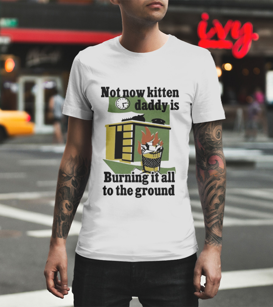 Not Now Kitten Daddy Is Burning It All To The Ground House Fire T-Shirt