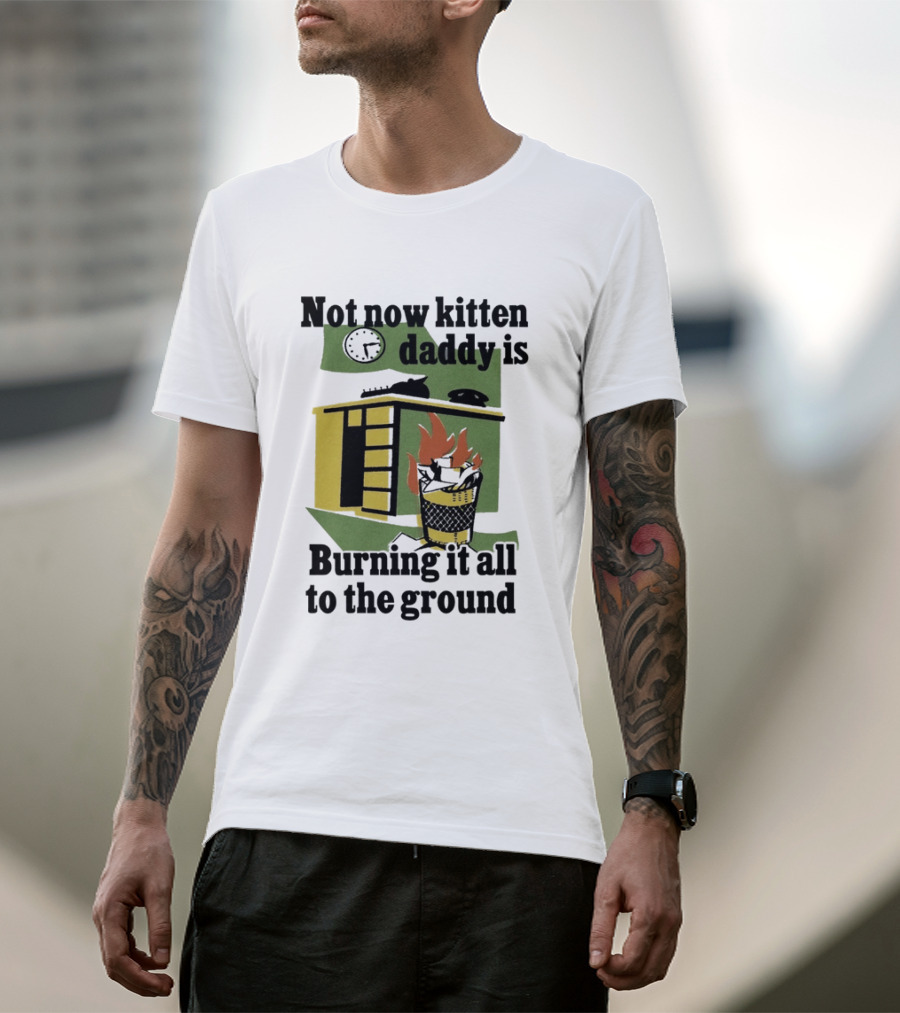 Not Now Kitten Daddy Is Burning It All To The Ground House Fire T-Shirt
