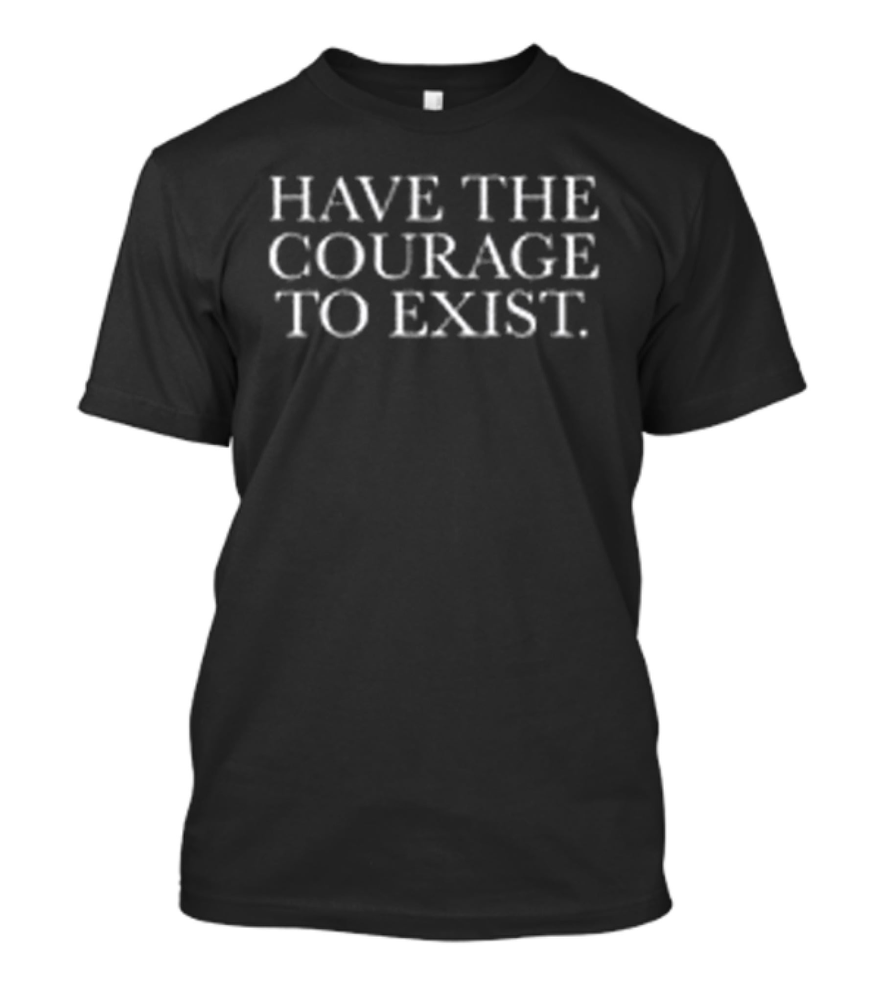 Have The Courage To Exist Motivational Empowerment Phrase T-Shirt