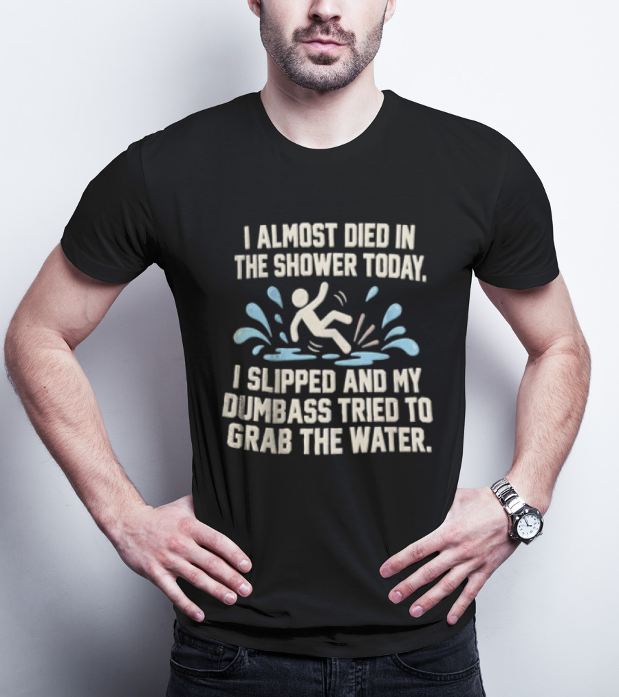 I Almost Died In The Shower Today I Slipped And My Dumbass Tried To Grab The Water Funny Humor T-Shirt