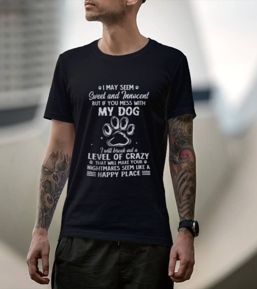 I May Seem Sweet And Innocent But If You Mess With My Dog I Will Break Out A Level Of Crazy That Will Make Your Nightmares Seem Like A Happy Place T-Shirt