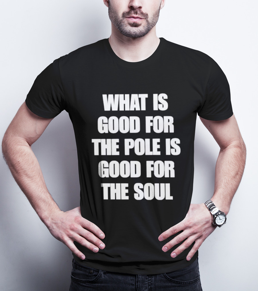 What Is Good For The Pole Is Good For The Soul T-Shirt