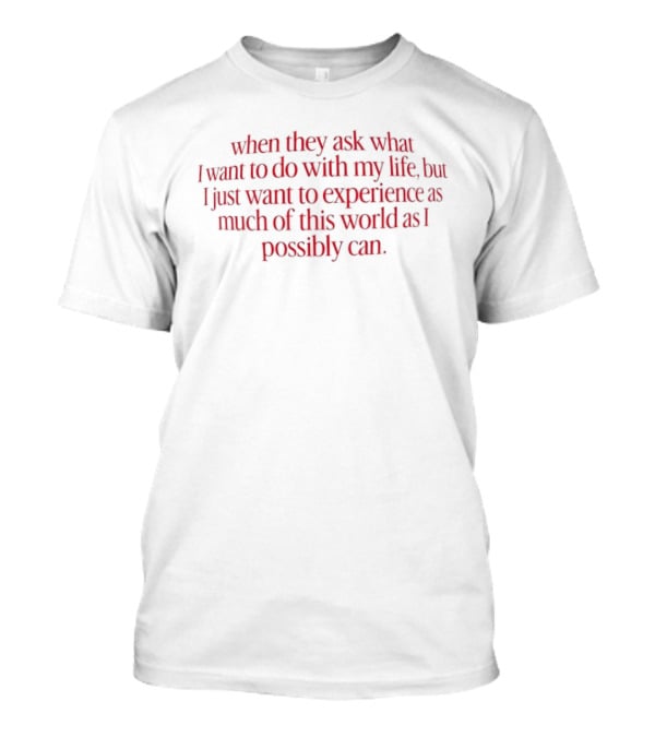 When They Ask What I Want To Do With My Life But I Just Want To Experience As Much Of This World As I Possibly Can T-Shirt