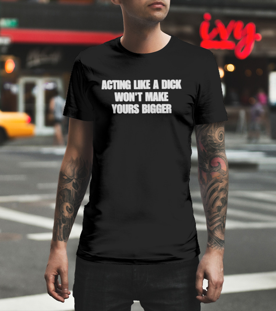 Acting Like A Dick Won't Make Yours Bigger T-Shirt