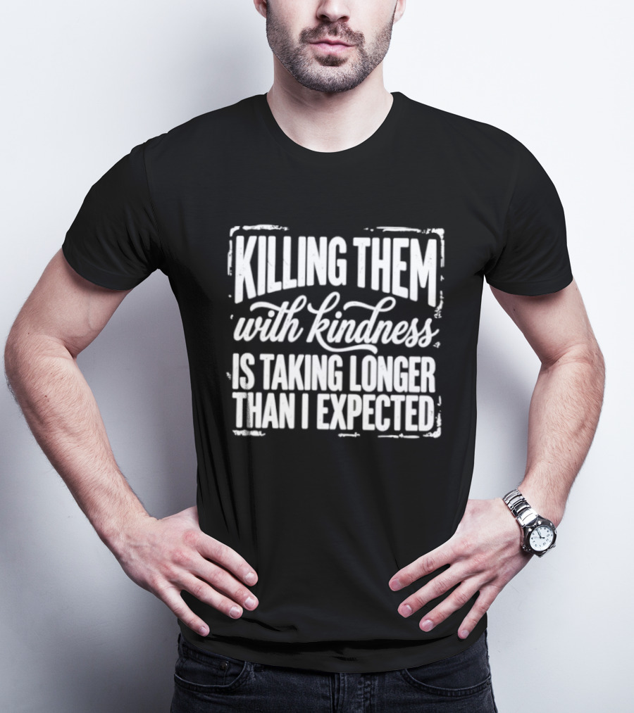 Killing Them With Kindness Is Taking Longer Than I Expected T-Shirt