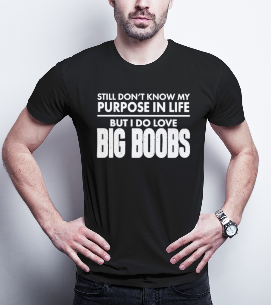 Still Don't Know My Purpose In Life But I Do Love Big Boobs T-Shirt