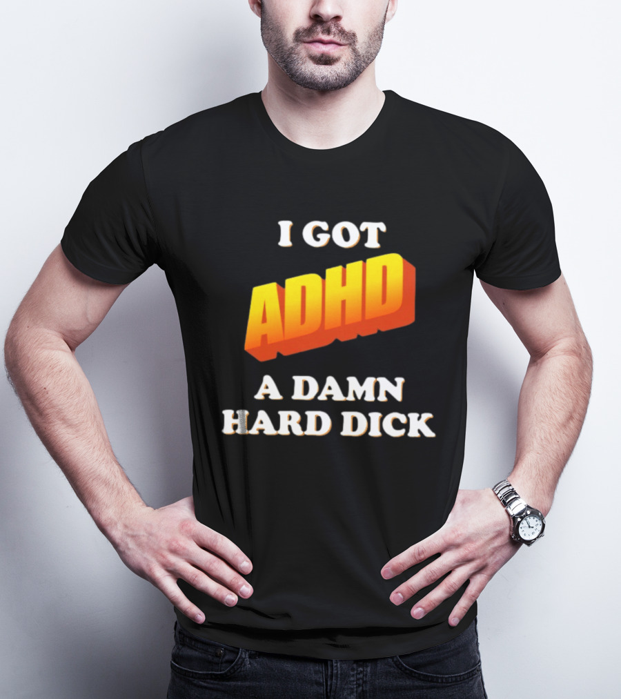 I Got ADHD A Damn Hard Dick T-Shirt