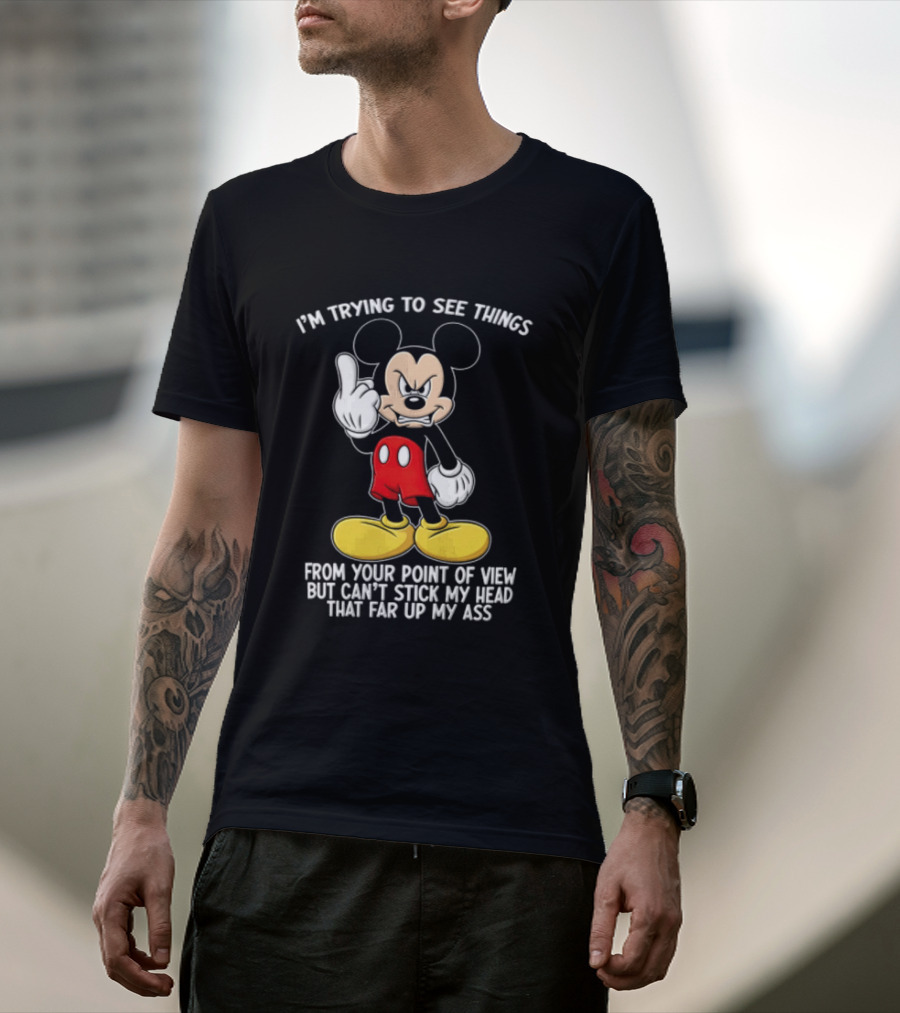 I'm Trying To See Things From Your Point Of View But Can't Stick My Head That Far Up My Ass T-Shirt